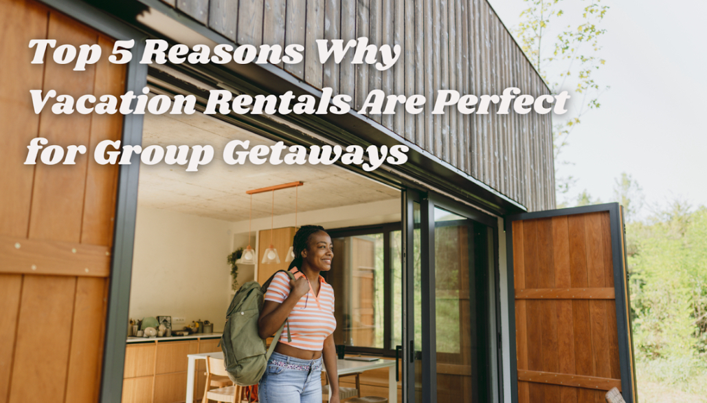Top 5 Reasons Why Vacation Rentals Are Perfect for Group Getaways ...